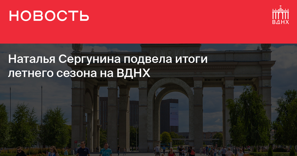 Наталья Сергунина подвела итоги летнего сезона на ВДНХ ВДНХ