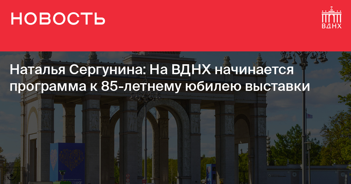 Наталья Сергунина На ВДНХ начинается программа к 85 летнему юбилею